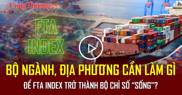 Bộ ngành, địa phương làm gì để FTA Index trở thành Bộ chỉ số “sống”?